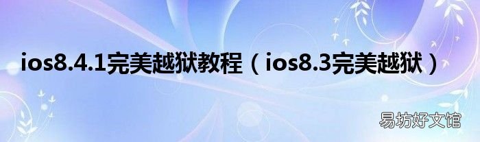 ios8.3完美越狱 ios8.4.1完美越狱教程 _易坊