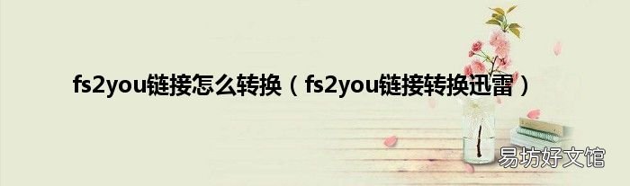 fs2you链接转换迅雷 fs2you链接怎么转换 _易坊