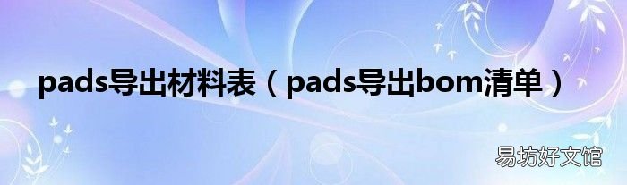 pads导出bom清单 pads导出材料表 _易坊